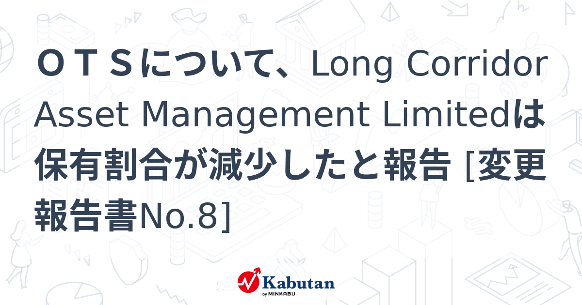 OTSについて、Long Corridor Asset Management Limitedは保有割合が減少したと報告 [変更報告書No.8 ...