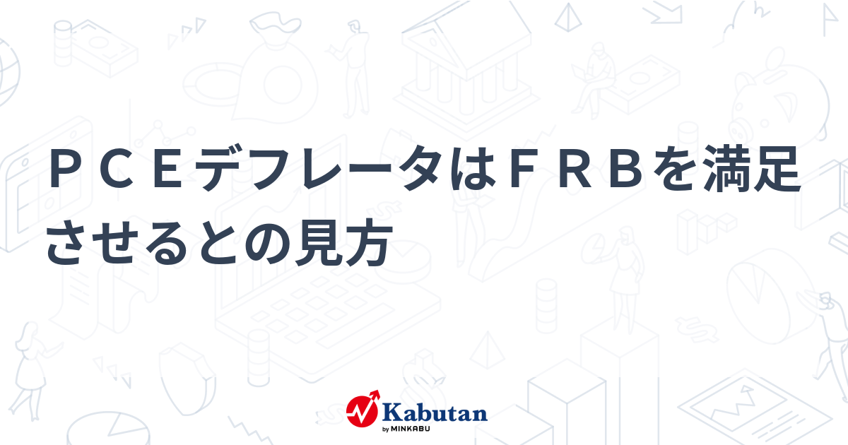 PCEデフレータはFRBを満足させるとの見方 | 市況 - 株探ニュース