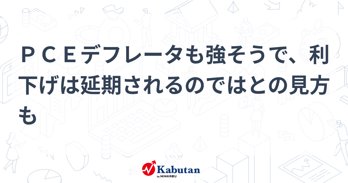 PCEデフレータも強そうで、利下げは延期されるのではとの見方も | 市況 - 株探ニュース