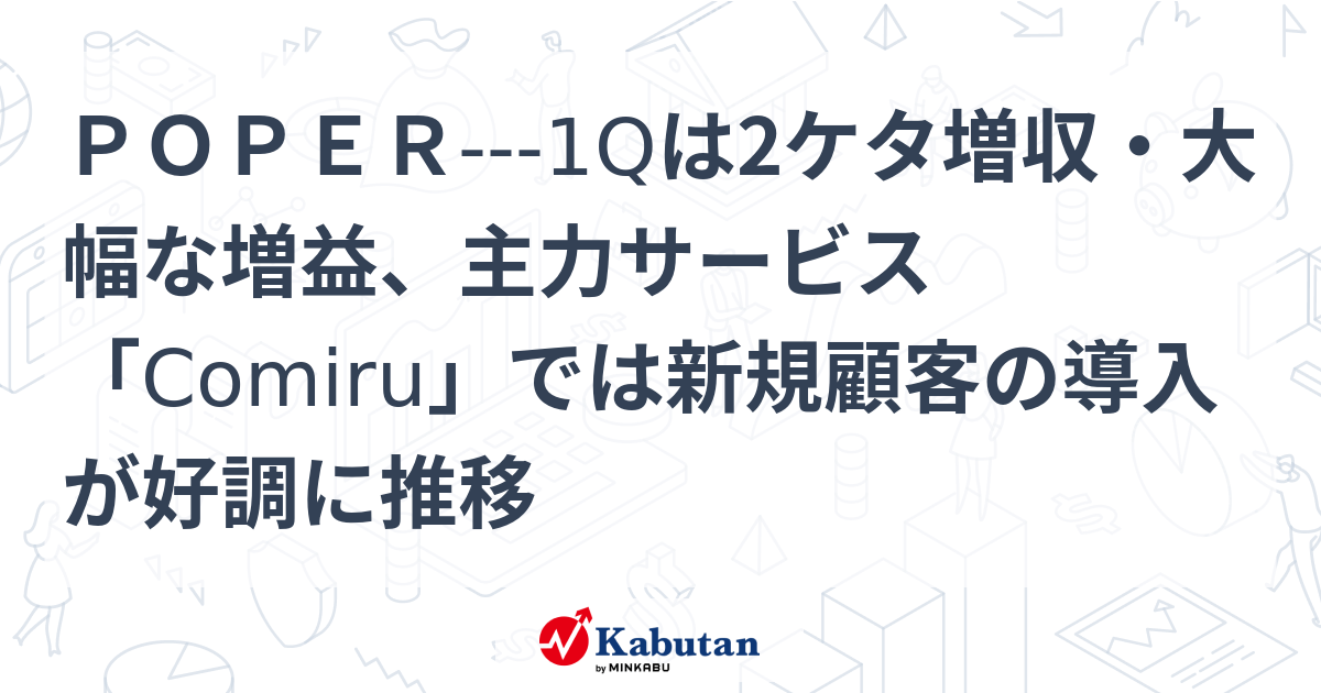 POPER---1Qは2ケタ増収・大幅な増益、主力サービス「Comiru」では新規顧客の導入が好調に推移 | 個別株 - 株探ニュース