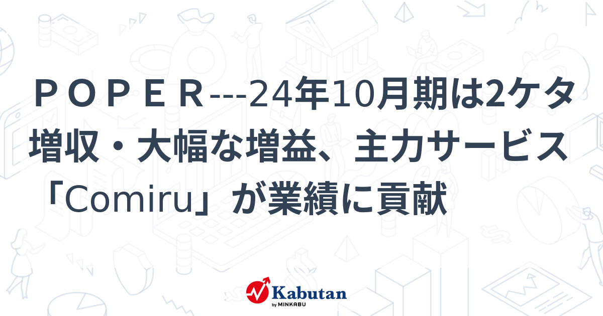 POPER---24年10月期は2ケタ増収・大幅な増益、主力サービス「Comiru」が業績に貢献 | 個別株 - 株探ニュース