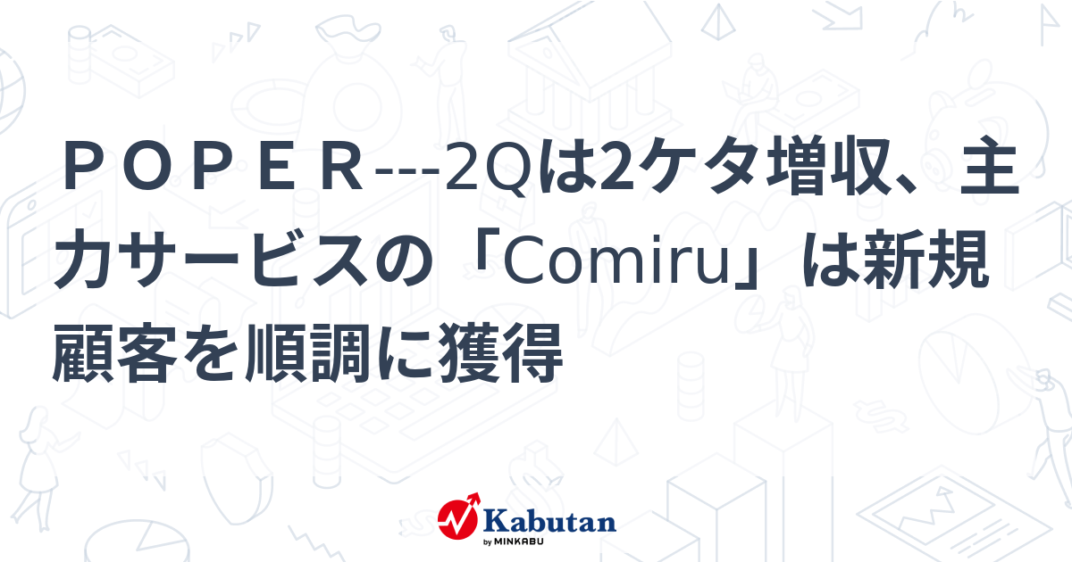 POPER---2Qは2ケタ増収、主力サービスの「Comiru」は新規顧客を順調に獲得 | 個別株 - 株探ニュース