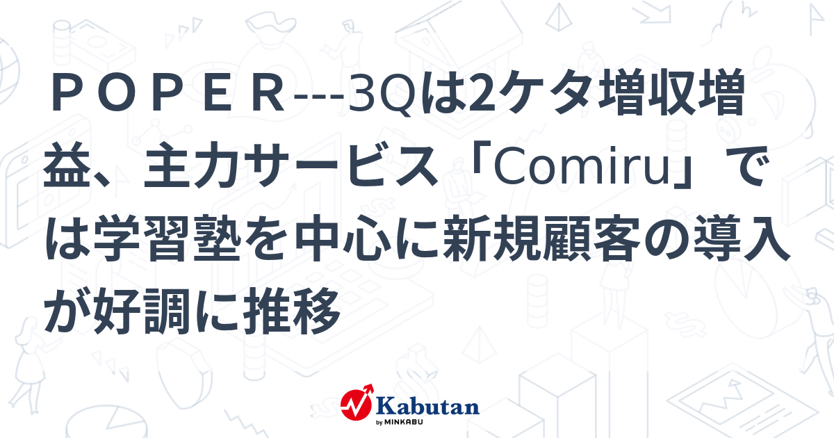 POPER---3Qは2ケタ増収増益、主力サービス「Comiru」では学習塾を中心に新規顧客の導入が好調に推移 | 個別株 - 株探ニュース