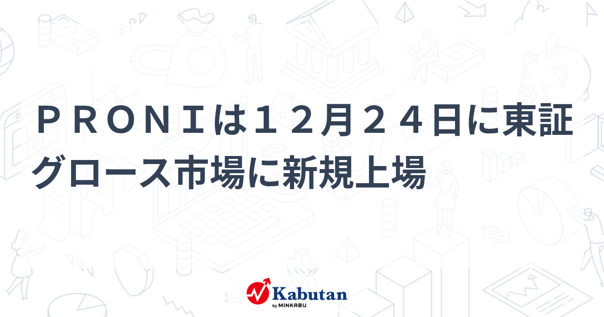 PRONIは12月24日に東証グロース市場に新規上場 | 個別株 - 株探ニュース