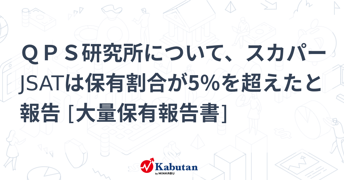 QPS研究所について、スカパーJSATは保有割合が5％を超えたと報告 [大量保有報告書] | 大量保有報告書 - 株探ニュース