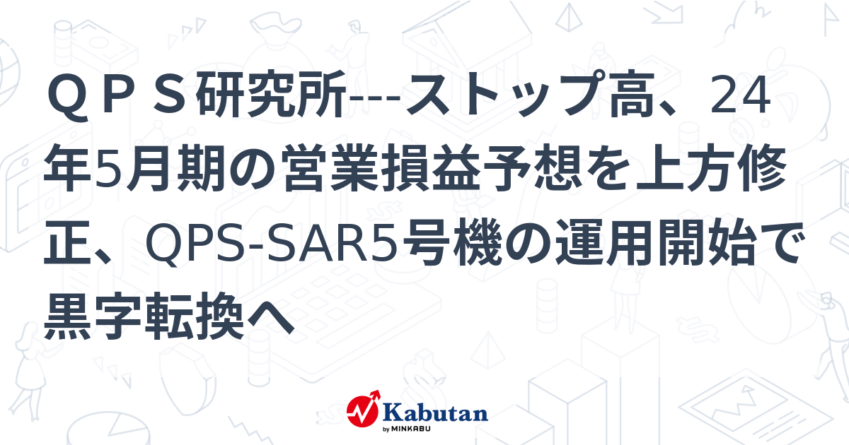 QPS研究所---ストップ高、24年5月期の営業損益予想を上方修正、QPS-SAR5号機の運用開始で黒字転換へ | 個別株 - 株探ニュース