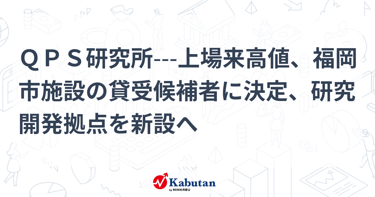 QPS研究所---上場来高値、福岡市施設の貸受候補者に決定、研究開発拠点を新設へ | 個別株 - 株探ニュース