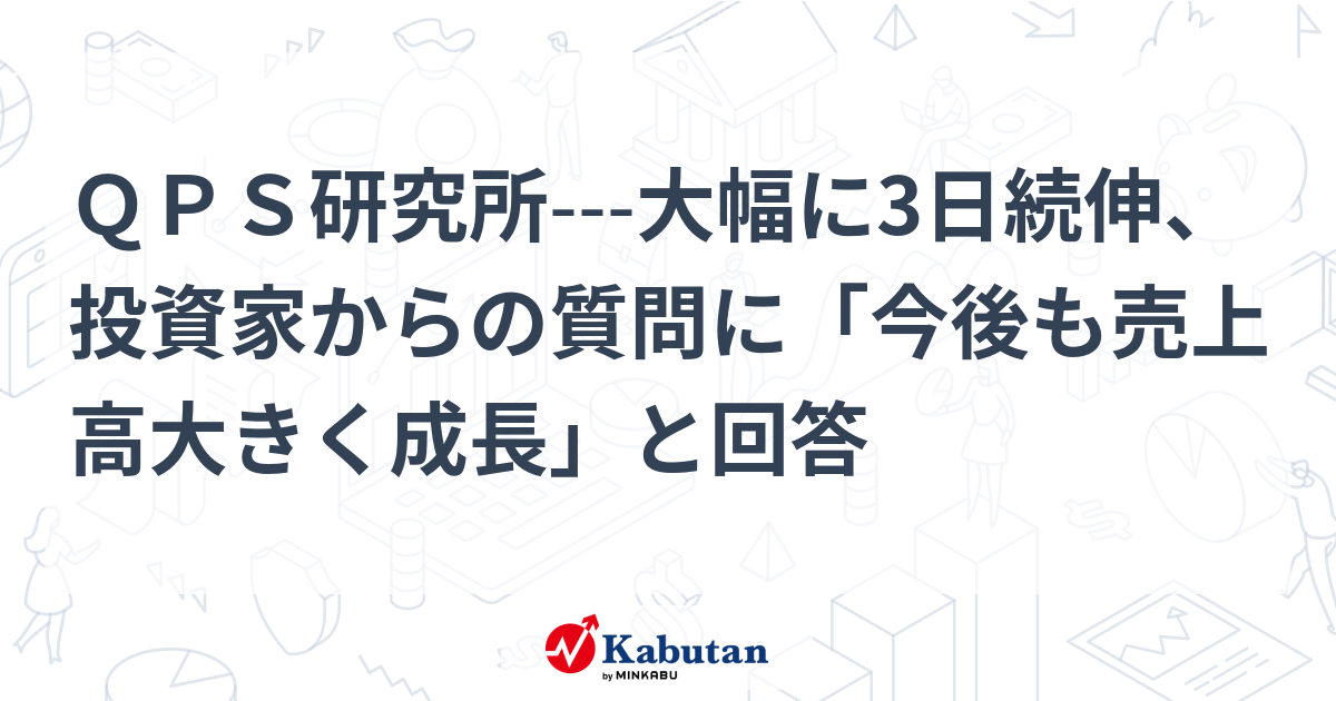 QPS研究所---大幅に3日続伸、投資家からの質問に「今後も売上高大きく成長」と回答 | 個別株 - 株探ニュース