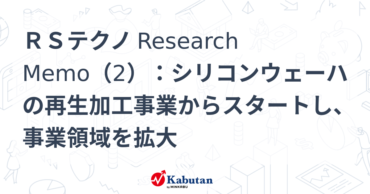 RSテクノ Research Memo（2）：シリコンウェーハの再生加工事業からスタートし、事業領域を拡大 | 特集 - 株探ニュース