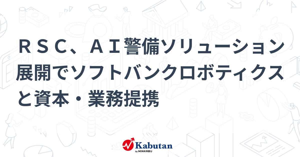 RSC、AI警備ソリューション展開でソフトバンクロボティクスと資本・業務提携 | 個別株 - 株探ニュース