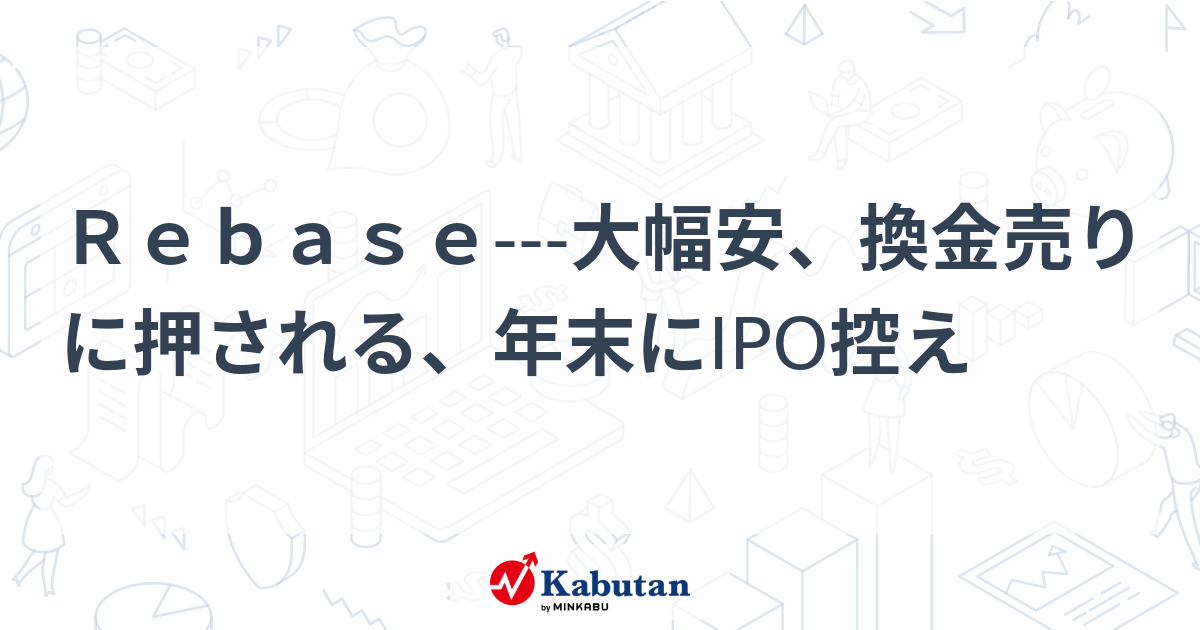 Rebase---大幅安、換金売りに押される、年末にIPO控え | 個別株 - 株探ニュース