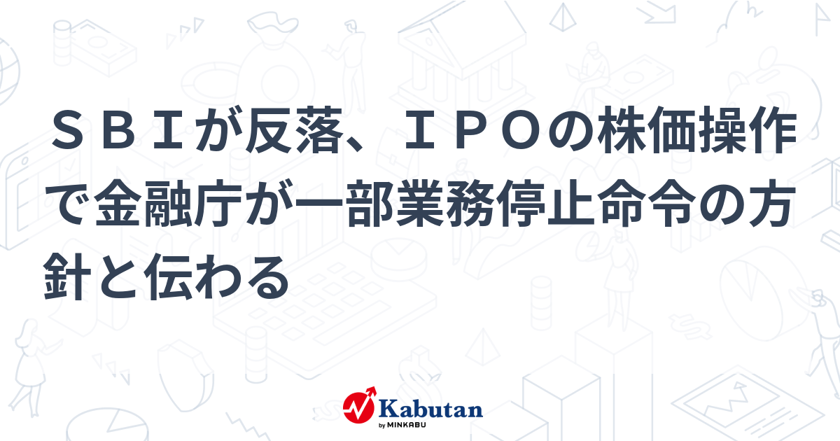 SBIが反落、IPOの株価操作で金融庁が一部業務停止命令の方針と伝わる | 株探ニュース