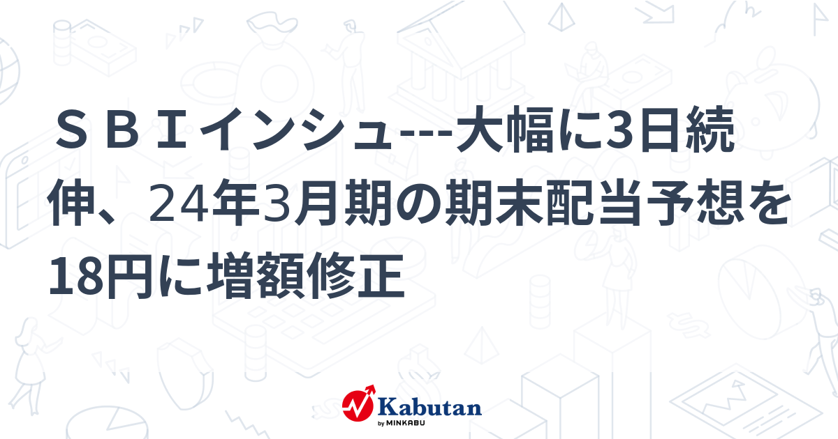 SBIインシュ---大幅に3日続伸、24年3月期の期末配当予想を18円に増額修正 | 個別株 - 株探ニュース