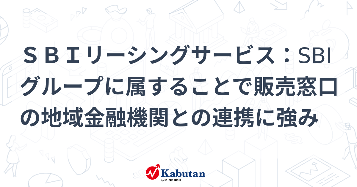 SBIリーシングサービス：SBIグループに属することで販売窓口の地域金融機関との連携に強み | 個別株 - 株探ニュース