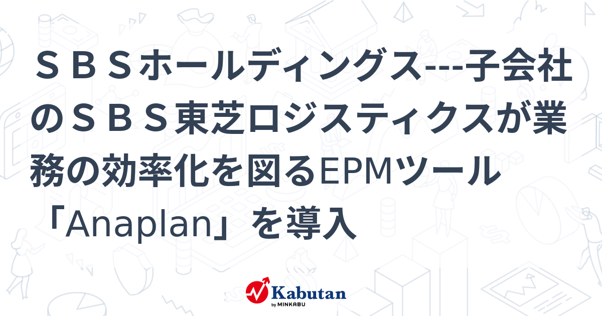 SBSホールディングス---子会社のSBS東芝ロジスティクスが業務の効率化を図るEPMツール「Anaplan」を導入 | 個別株 - 株探ニュース