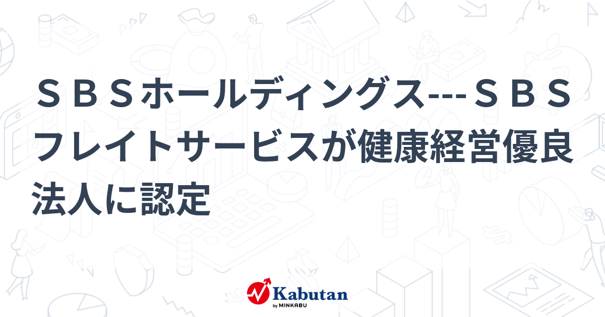 SBSホールディングス---SBSフレイトサービスが健康経営優良法人に認定 | 個別株 - 株探ニュース