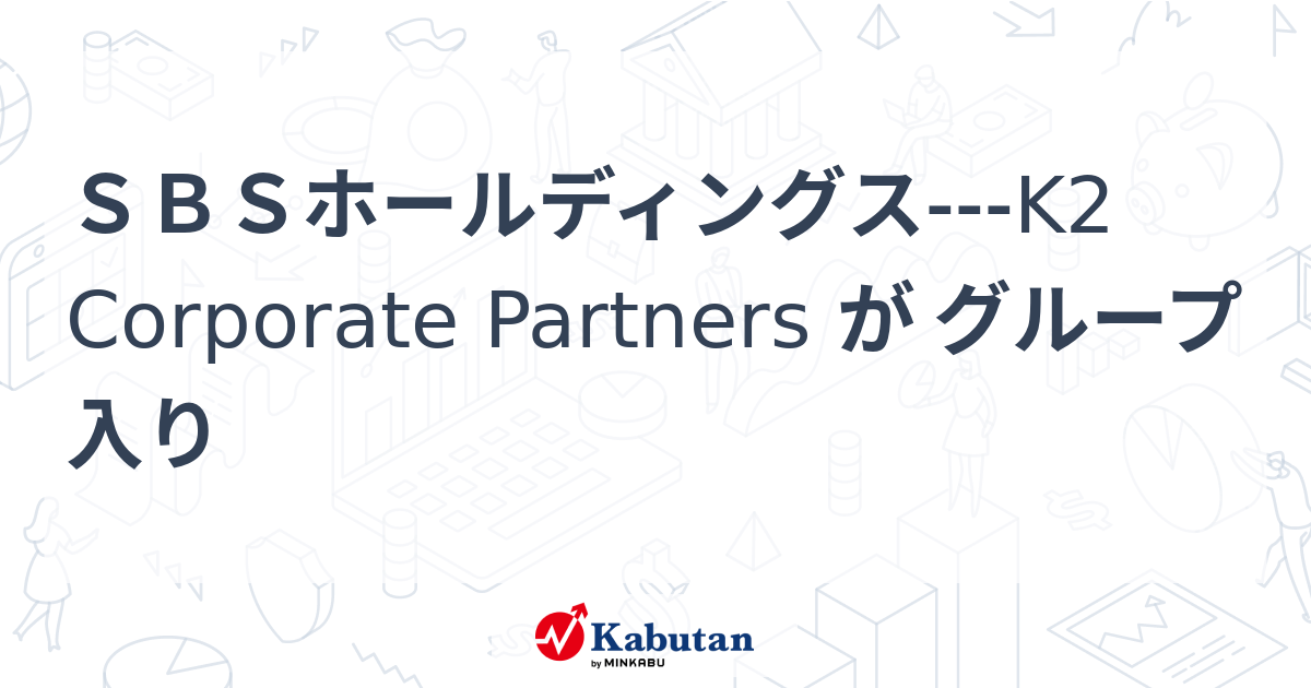SBSホールディングス---K2 Corporate Partners が グループ入り | 個別株 - 株探ニュース