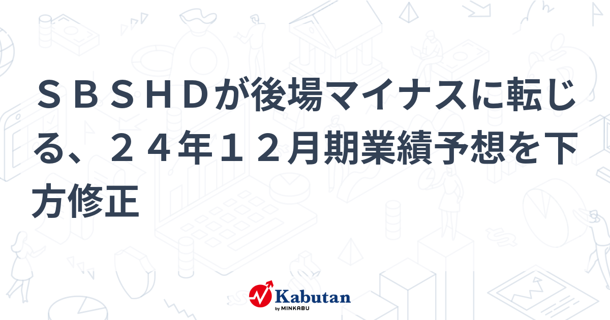 SBSHDが後場マイナスに転じる、24年12月期業績予想を下方修正 | 個別株 - 株探ニュース