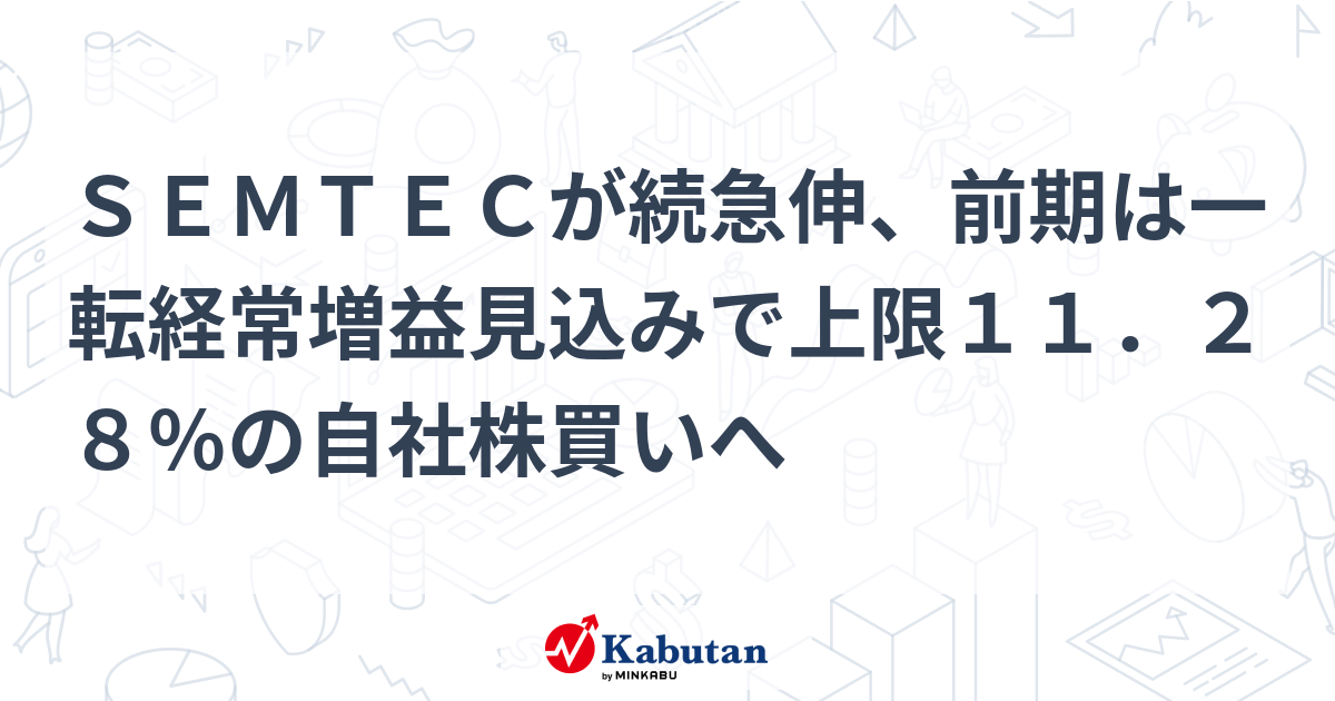 SEMTECが続急伸、前期は一転経常増益見込みで上限11．28％の自社株買いへ | 個別株 - 株探ニュース