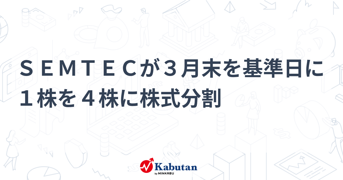 SEMTECが3月末を基準日に1株を4株に株式分割 | 個別株 - 株探ニュース