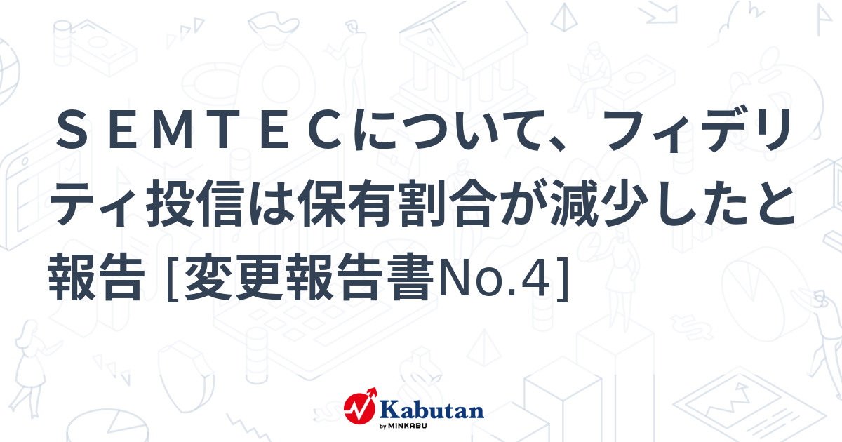 SEMTECについて、フィデリティ投信は保有割合が減少したと報告 [変更報告書No.4] | 大量保有報告書 - 株探ニュース