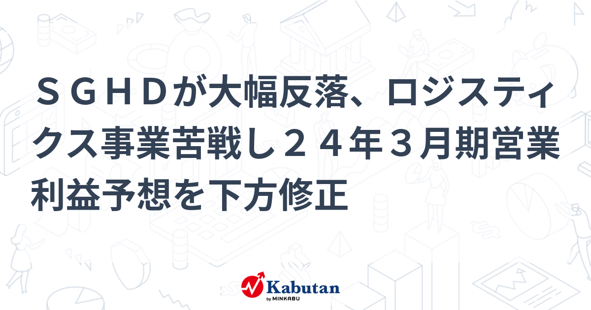 SGHDが大幅反落、ロジスティクス事業苦戦し24年3月期営業利益予想を下方修正 | 個別株 - 株探ニュース