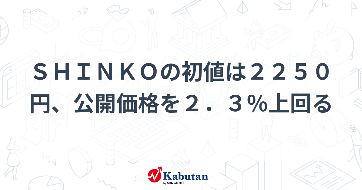 SHINKOの初値は2250円、公開価格を2．3％上回る | 個別株 - 株探ニュース