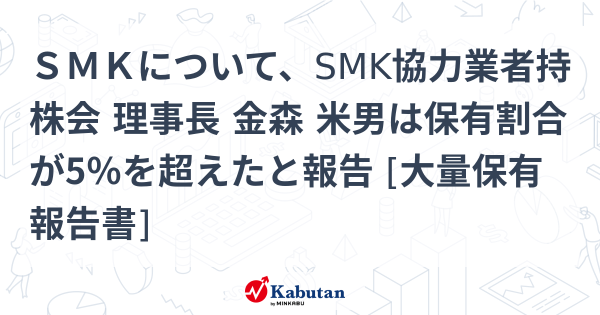SMKについて、SMK協力業者持株会 理事長 金森 米男は保有割合が5％を超えたと報告 [大量保有報告書] | 大量保有報告書 - 株探ニュース