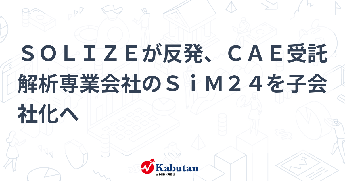 SOLIZEが反発、CAE受託解析専業会社のSiM24を子会社化へ | 個別株 - 株探ニュース