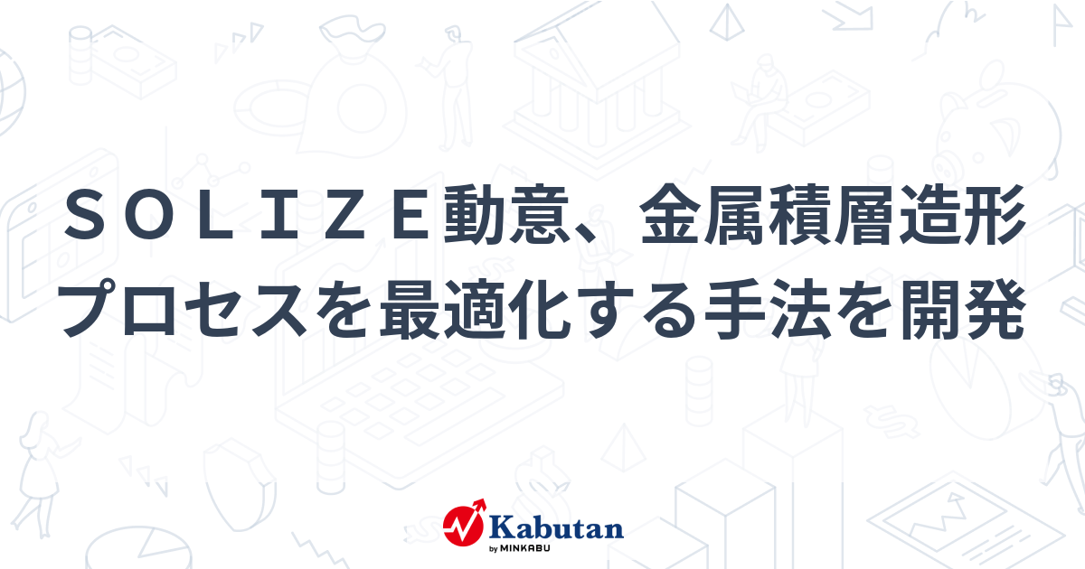 SOLIZE動意、金属積層造形プロセスを最適化する手法を開発 | 個別株 - 株探ニュース