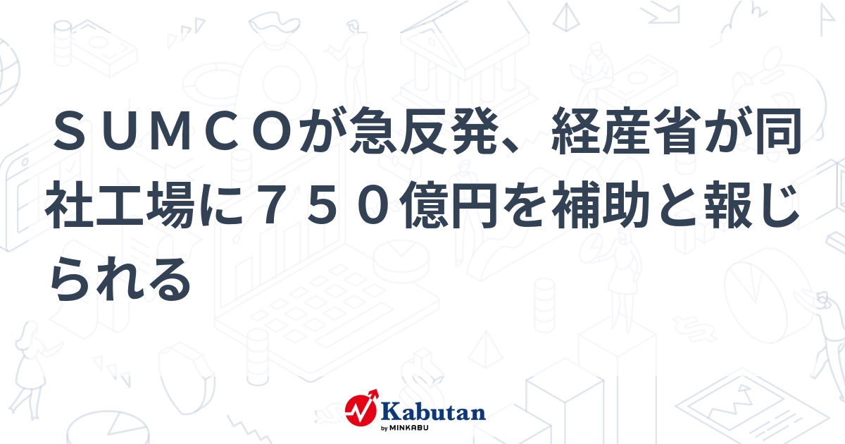 SUMCOが急反発、経産省が同社工場に750億円を補助と報じられる | 個別株 - 株探ニュース