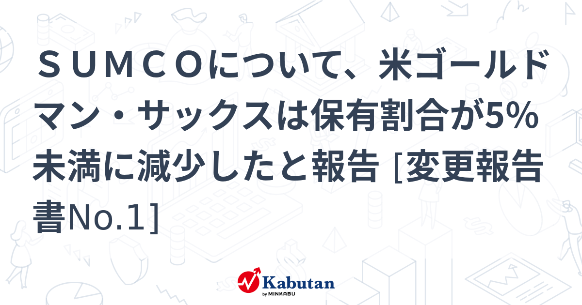 SUMCOについて、米ゴールドマン・サックスは保有割合が5％未満に減少したと報告 [変更報告書No.1] | 大量保有報告書 - 株探ニュース