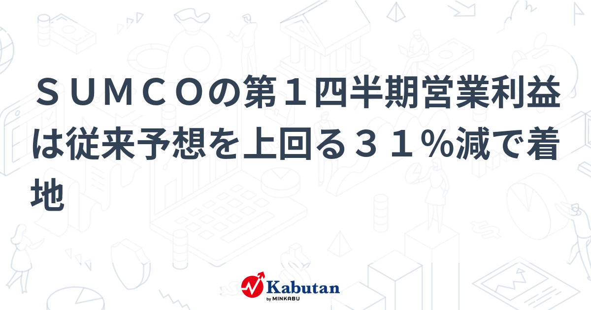 SUMCOの第1四半期営業利益は従来予想を上回る31％減で着地 | 個別株 - 株探ニュース