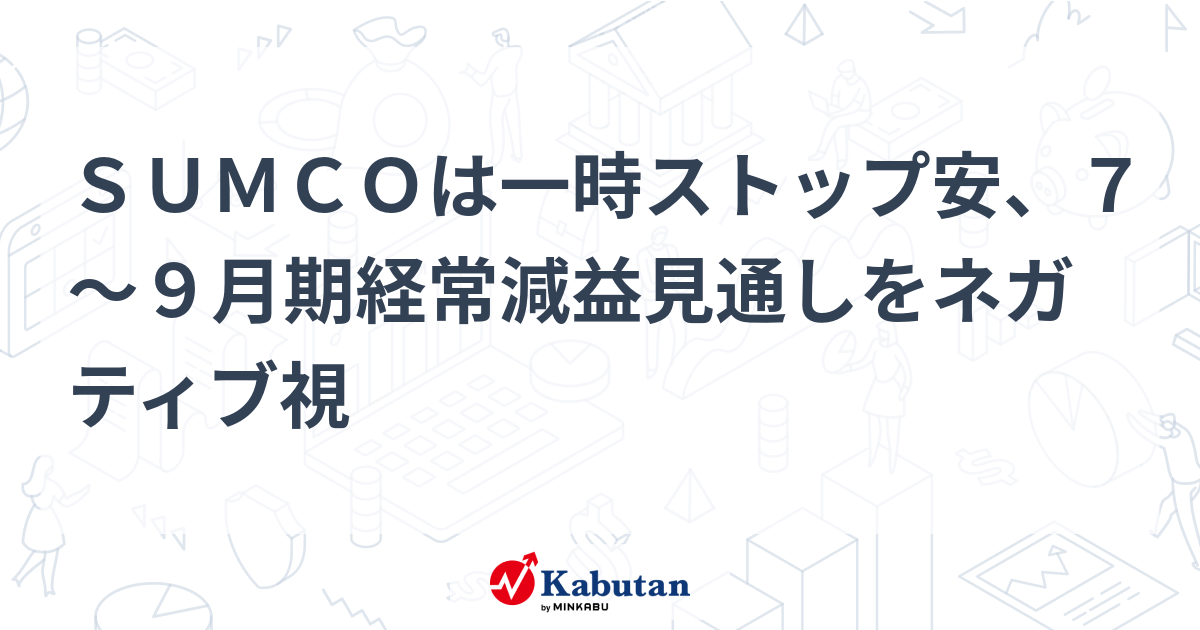 SUMCOは一時ストップ安、7～9月期経常減益見通しをネガティブ視 | 個別株 - 株探ニュース