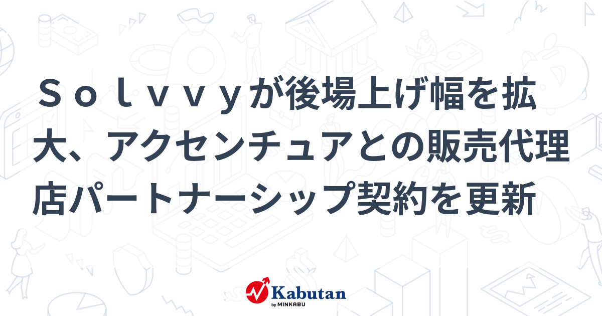 Solvvyが後場上げ幅を拡大、アクセンチュアとの販売代理店パートナーシップ契約を更新 | 個別株 - 株探ニュース