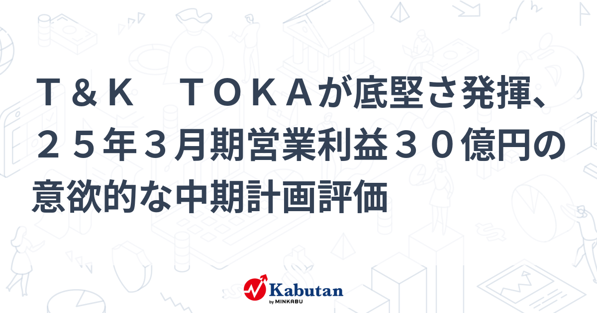 T＆K TOKAが底堅さ発揮、25年3月期営業利益30億円の意欲的な中期計画評価 | 個別株 - 株探ニュース