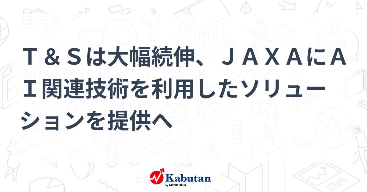 T＆Sは大幅続伸、JAXAにAI関連技術を利用したソリューションを提供へ | 個別株 - 株探ニュース