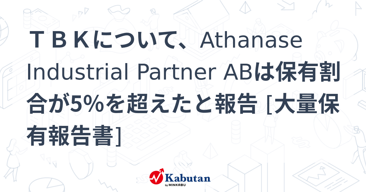 TBKについて、Athanase Industrial Partner ABは保有割合が5％を超えたと報告 [大量保有報告書] | 大量保有報告書 - 株探ニュース