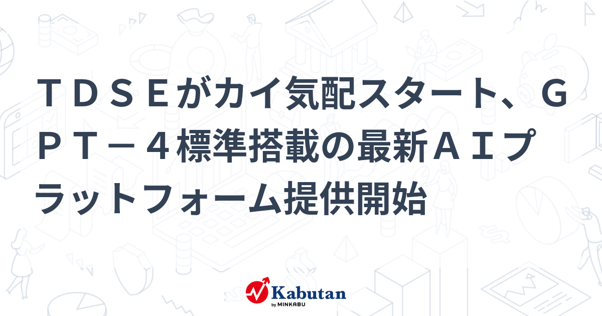 TDSEがカイ気配スタート、GPT－4標準搭載の最新AIプラットフォーム提供開始 | 個別株 - 株探ニュース