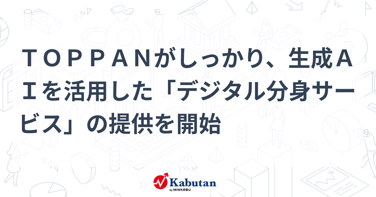 TOPPANがしっかり、生成AIを活用した「デジタル分身サービス」の提供を開始 | 個別株 - 株探ニュース