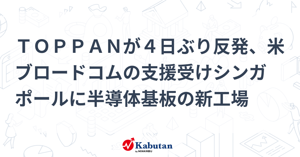 TOPPANが4日ぶり反発、米ブロードコムの支援受けシンガポールに半導体基板の新工場 | 個別株 - 株探ニュース