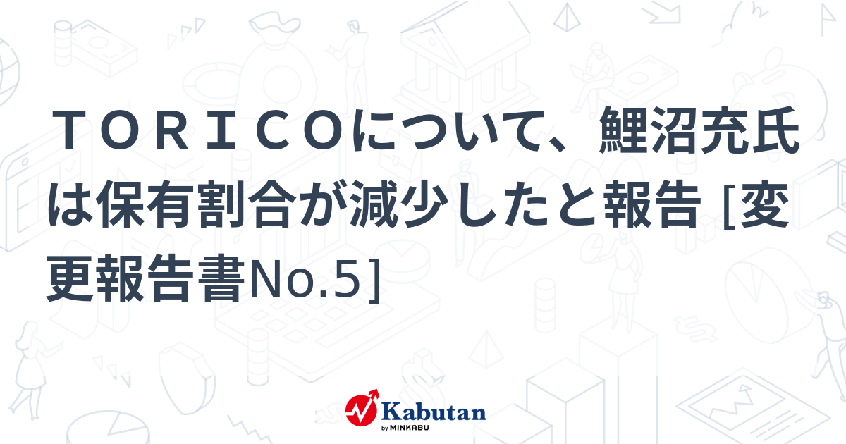 TORICOについて、鯉沼充氏は保有割合が減少したと報告 [変更報告書No.5] | 大量保有報告書 - 株探ニュース