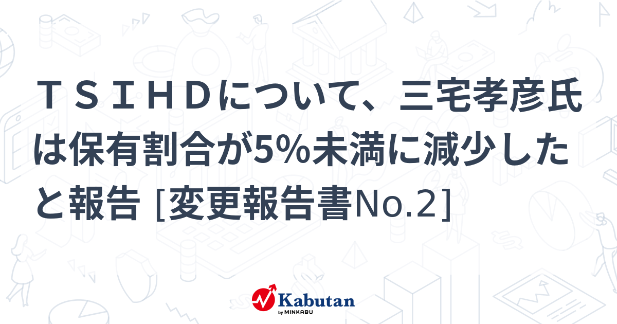 TSIHDについて、三宅孝彦氏は保有割合が5％未満に減少したと報告 [変更報告書No.2] | 大量保有報告書 - 株探ニュース