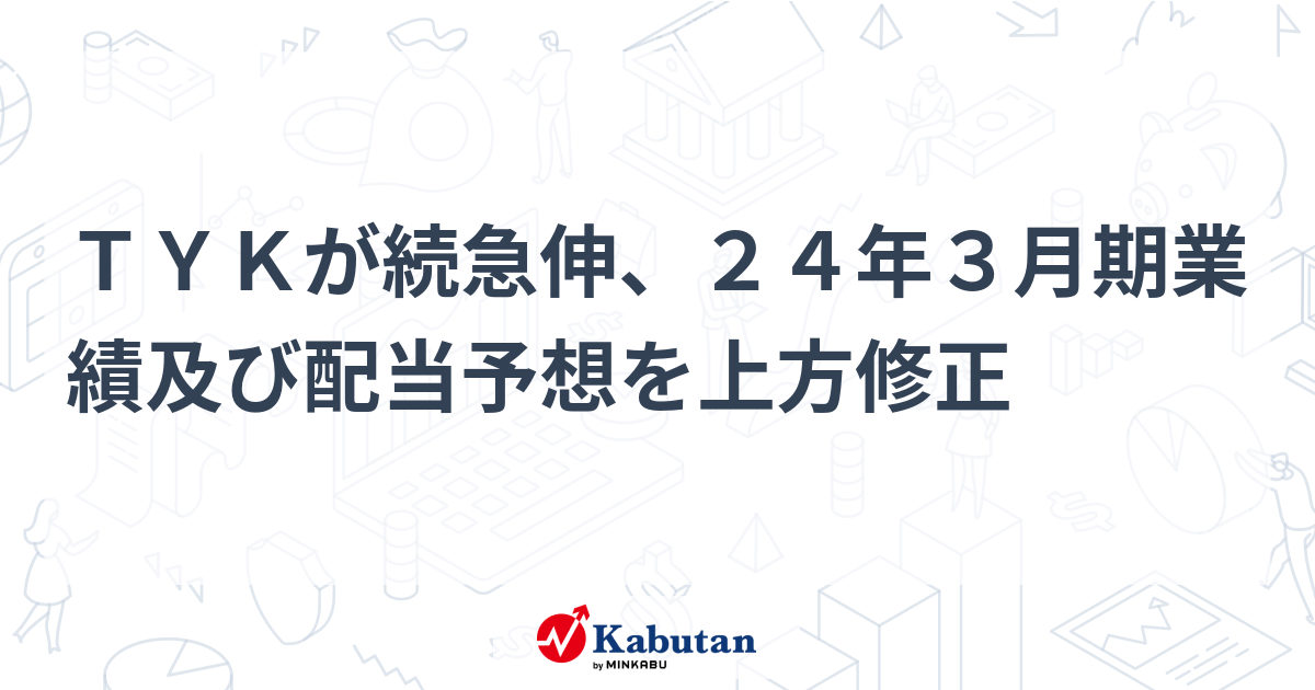 TYKが続急伸、24年3月期業績及び配当予想を上方修正 | 個別株 - 株探ニュース