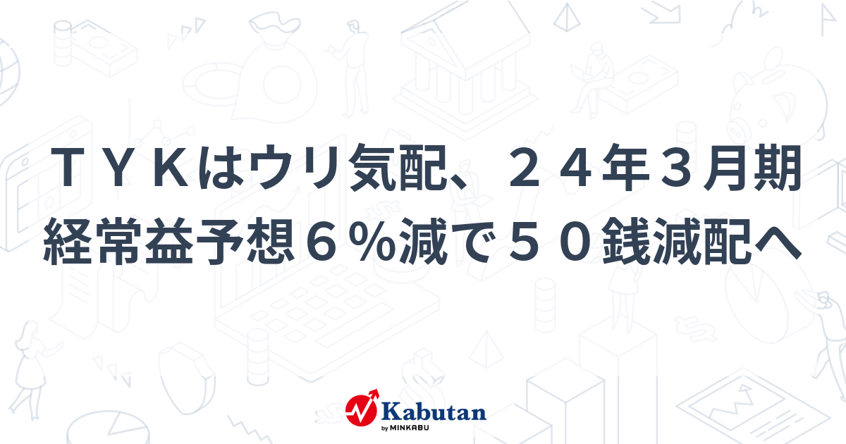 TYKはウリ気配、24年3月期経常益予想6％減で50銭減配へ | 個別株 - 株探ニュース
