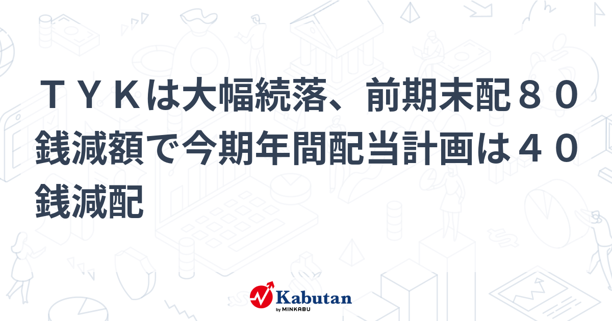 TYKは大幅続落、前期末配80銭減額で今期年間配当計画は40銭減配 | 個別株 - 株探ニュース