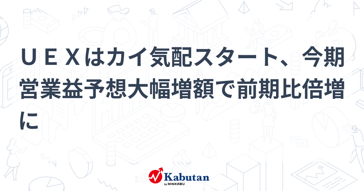 UEXはカイ気配スタート、今期営業益予想大幅増額で前期比倍増に | 個別株 - 株探ニュース