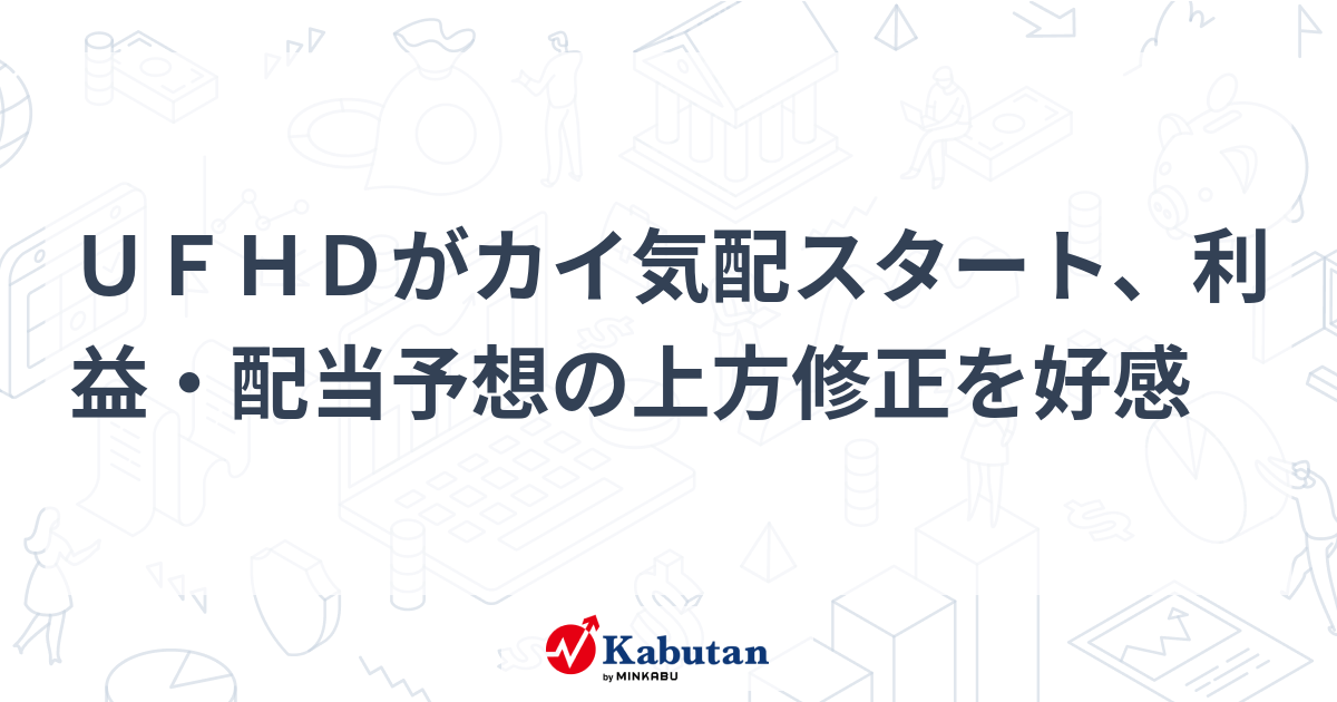 UFHDがカイ気配スタート、利益・配当予想の上方修正を好感 | 個別株 - 株探ニュース