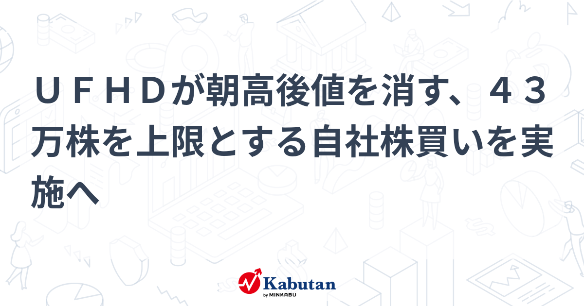 UFHDが朝高後値を消す、43万株を上限とする自社株買いを実施へ | 個別株 - 株探ニュース