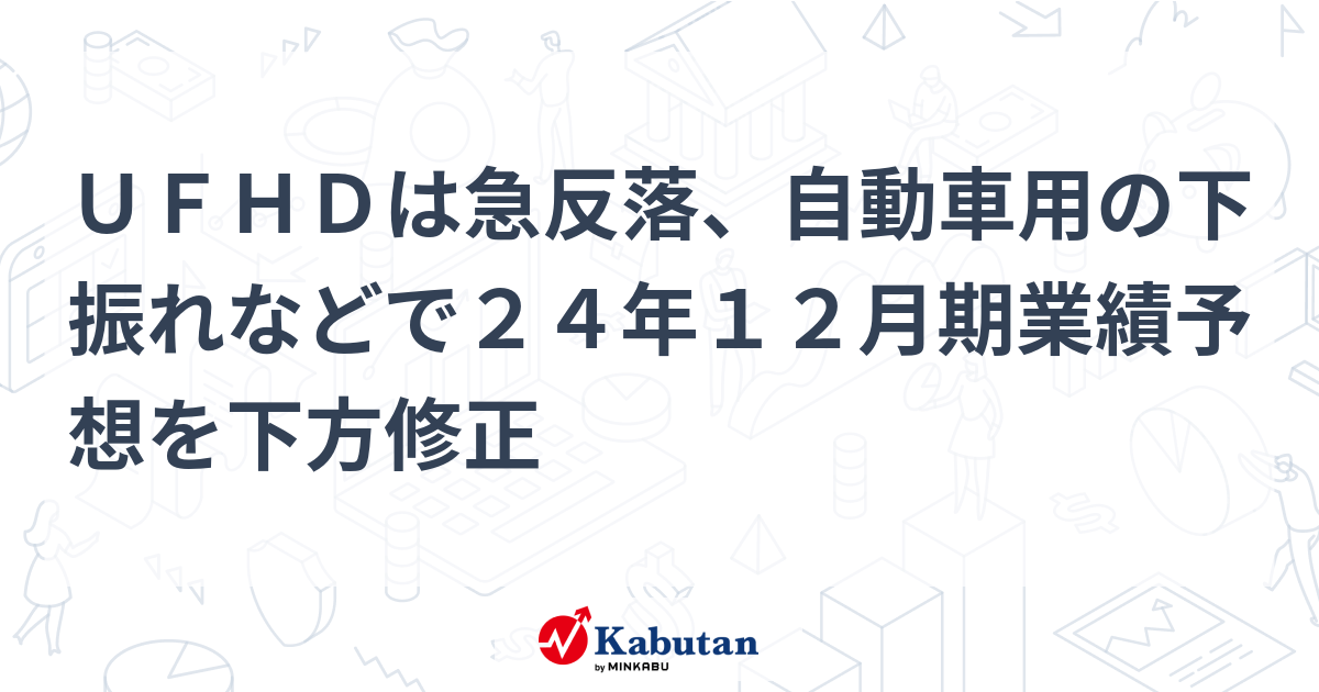 UFHDは急反落、自動車用の下振れなどで24年12月期業績予想を下方修正 | 個別株 - 株探ニュース